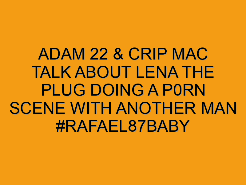 Adam 22 & Crip Mac talk about Lena The Plug doing A P0RN Scene With ...