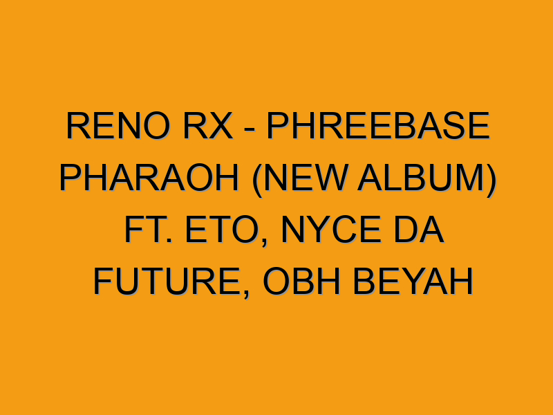 Reno RX - PHREEBASE PHARAOH (New Album) Ft. Eto, Nyce Da Future, OBH ...