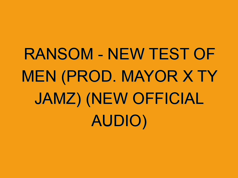 Ransom - New Test Of Men (Prod. Mayor x Ty Jamz) (New Official Audio ...