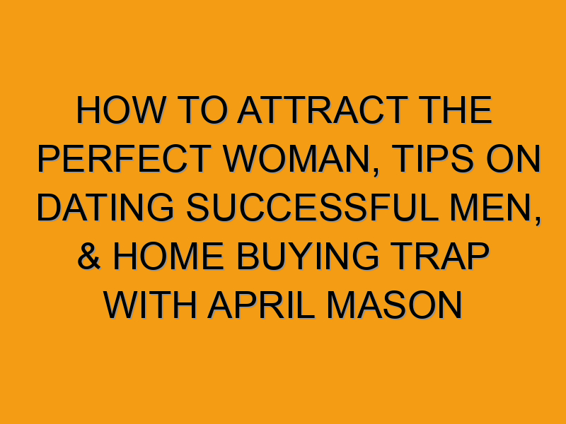 How to Attract The Perfect Woman, Tips on Dating Successful Men, & Home ...