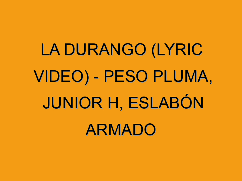 LA DURANGO (Lyric Video) - Peso Pluma, Junior H, Eslabón Armado ...