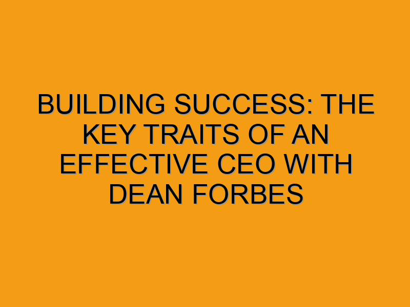 Building Success: The Key Traits of an Effective CEO with Dean Forbes ...