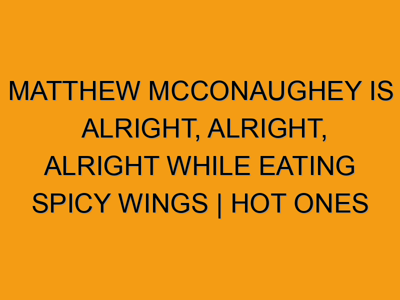 Matthew McConaughey Is Alright, Alright, Alright While Eating Spicy ...